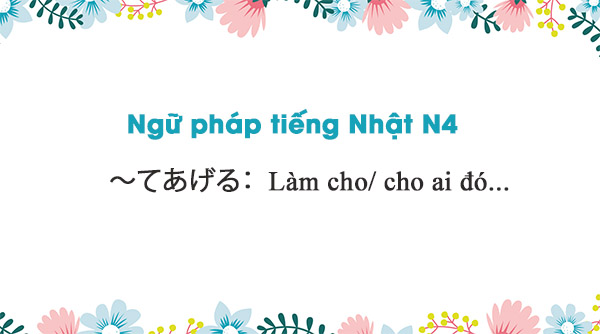 Ngữ pháp N4: ～てあげる : Làm cho/ cho ai đó...
