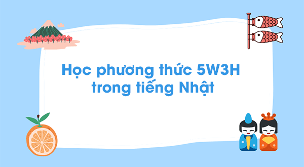 Học phương thức 5W3H trong tiếng Nhật để công việc không xảy ra lỗi và bị sót